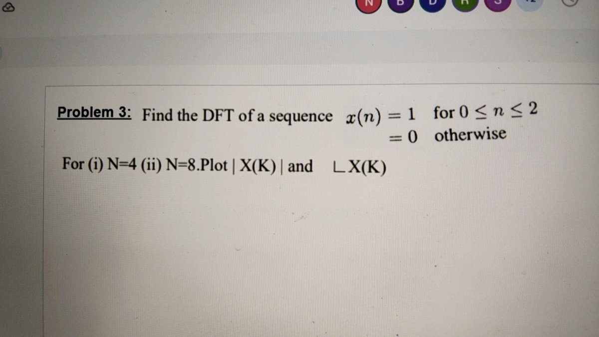 Problem 3: Find the DFT of a sequence x(n) where: x(n) = 1 for 0 \le n