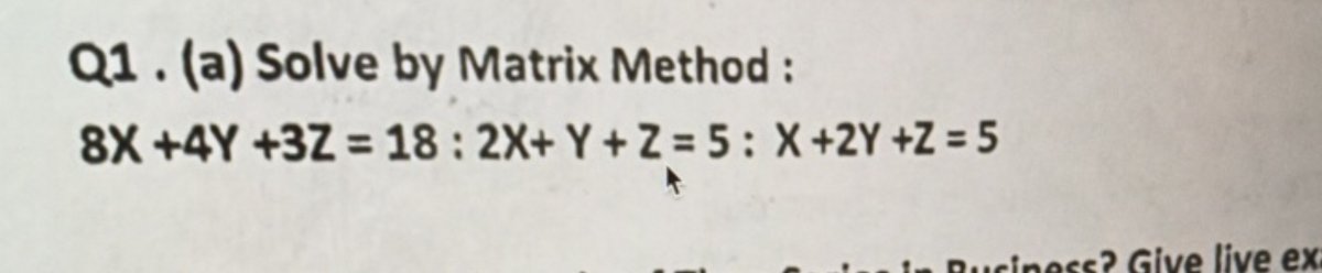 Q1. (a) Solve by Matrix Method: 8X + 4Y + 3Z = 18 2X + Y + Z = 5 X + 2Y