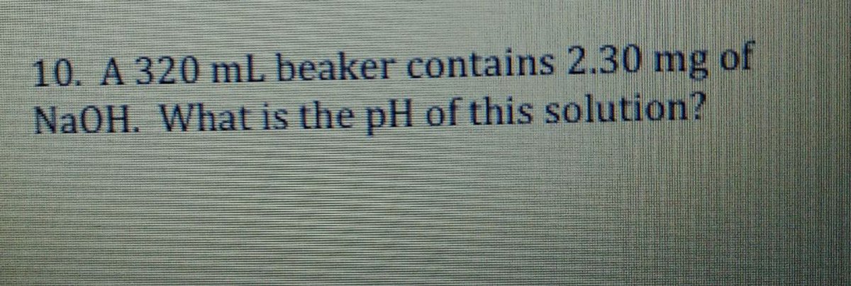 A 320 mL beaker contains 2.30 mg of NaOH. What is the pH of this solution..