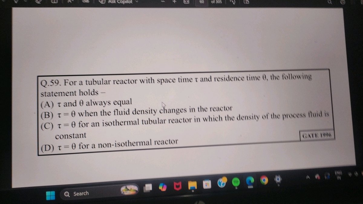 Q.59. For a tubular reactor with space time τ and residence time θ, the f..
