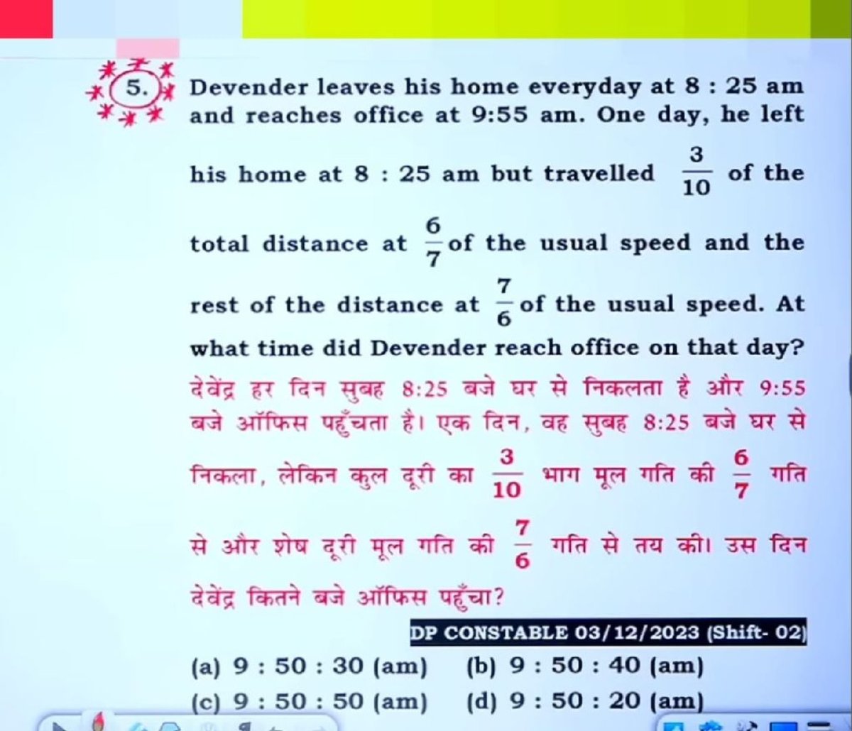 Devender leaves his home everyday at 8:25 am and reaches office at 9:55 a..