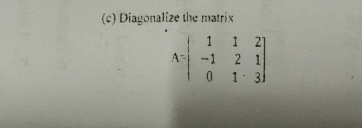 (c) Diagonalize the matrix A = \begin{bmatrix} 1 & 1 & 2 \\ -1 & 2 & 1