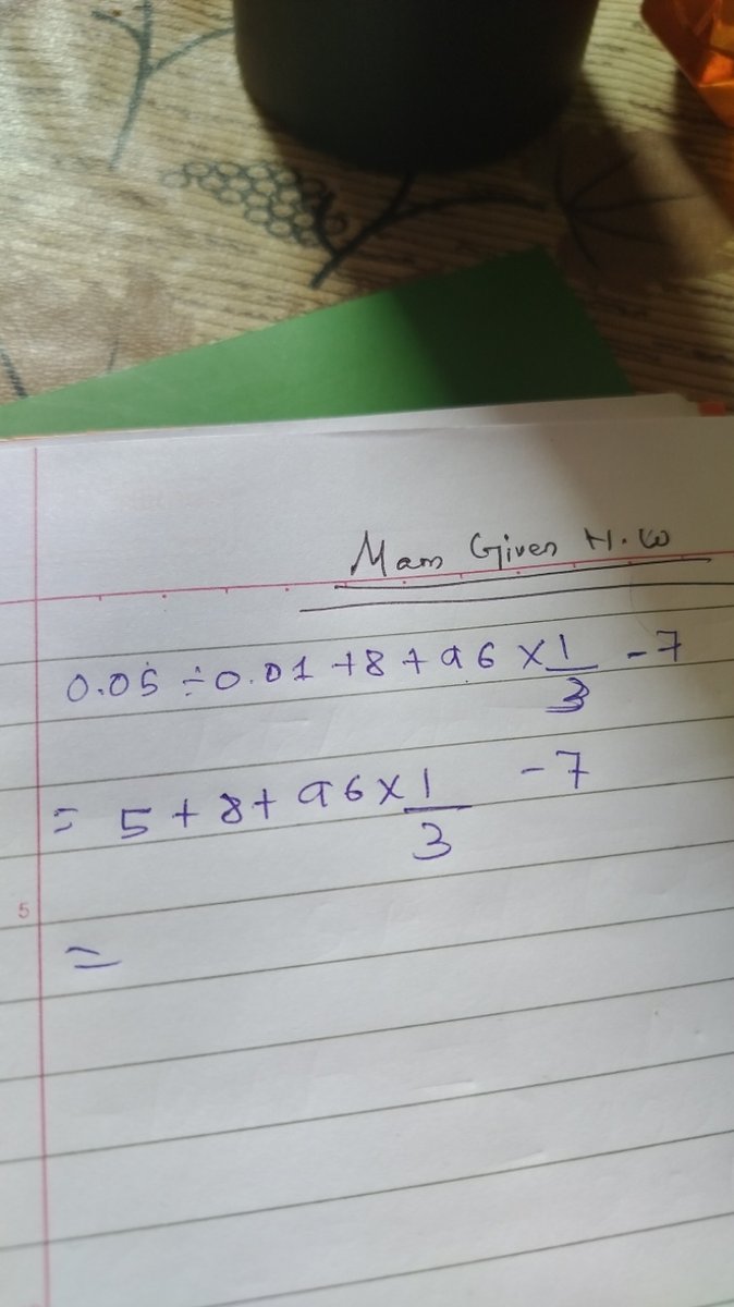 Mam Given H.W 0.05 ÷ 0.01 + 8 + 96 × (1/3) - 7 = 5 + 8 + 96 × (1/3) - 7..