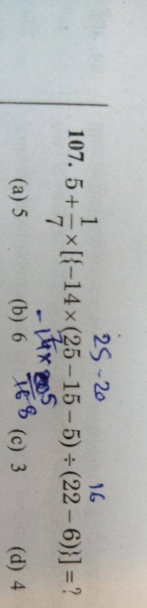 107.5 + (1/7) * [{-14 * (25 - 15 - 5)} ÷ (22 - 6)] = ? (a) 5 (b) 6 (c) 3..