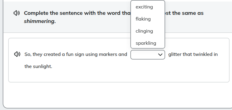 Complete the sentence with the word that means almost the same as shimmer..