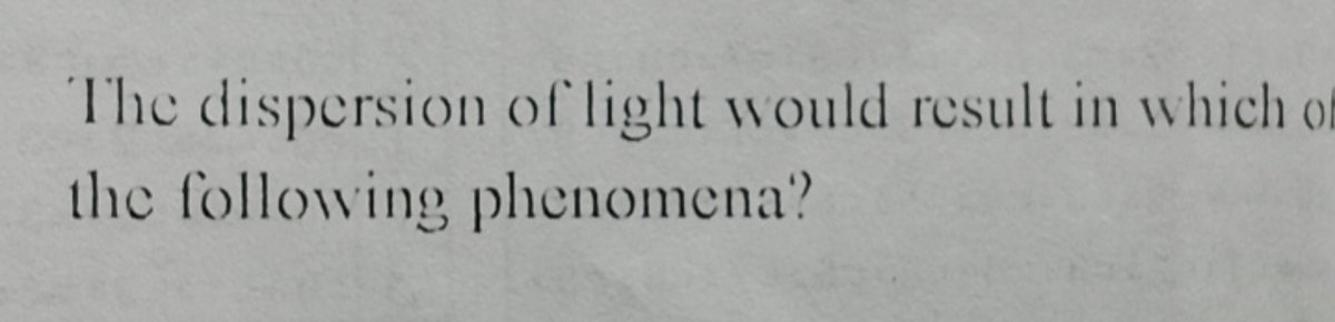 The dispersion of light would result in which of the following phenomena?..