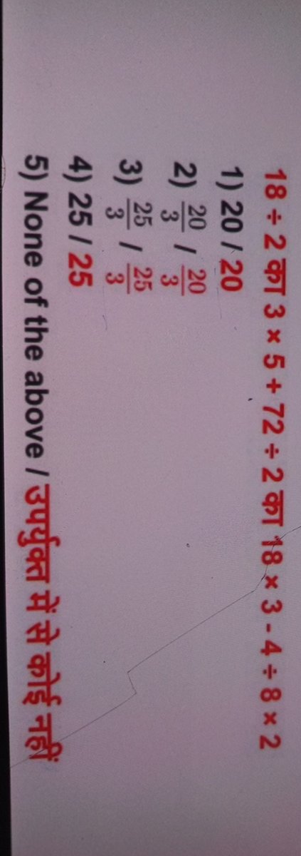 18 ÷ 2 का 3 x 5 + 72 ÷ 2 का 18 x 3 - 4 - 8 × 2 1) 20/20 2) 20/3 3) 25/3
