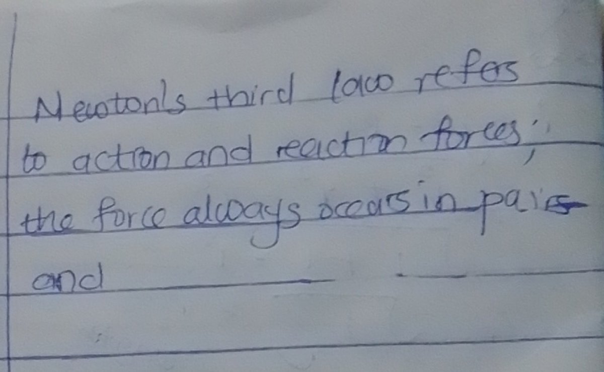 Newton's third law refers to action and reaction forces; the force always..