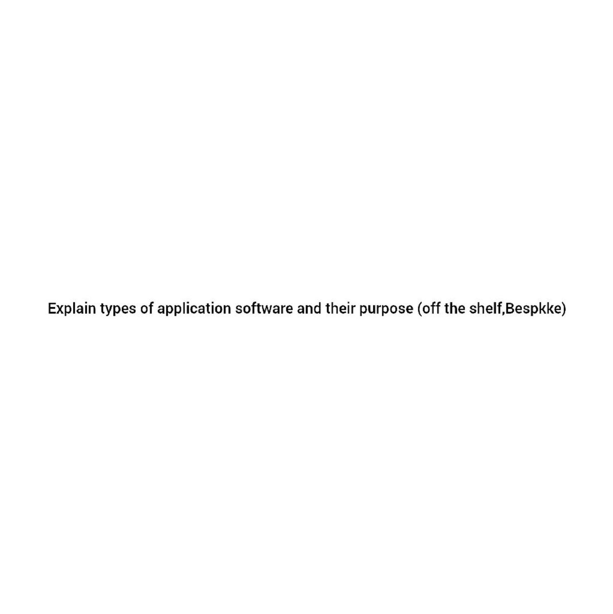 Explain types of application software and their purpose (off the shelf, B..